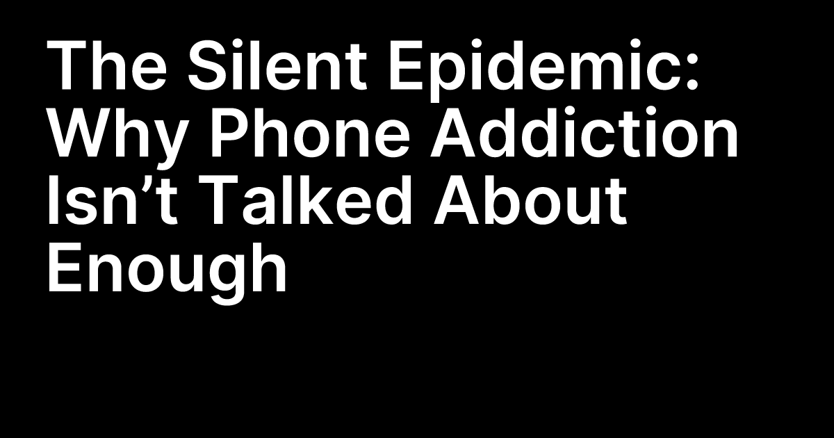 The Silent Epidemic: Why Phone Addiction Isn’t Talked About Enough
